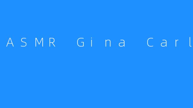 探索ASMR世界：Gina Carla的独特魅力-沉浸式ASMR